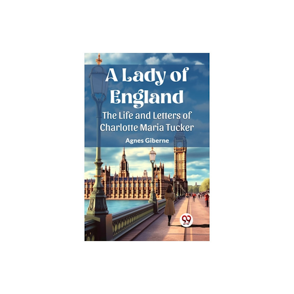 A Lady of EnglandThe Life and Letters of Charlotte Maria Tucker ...